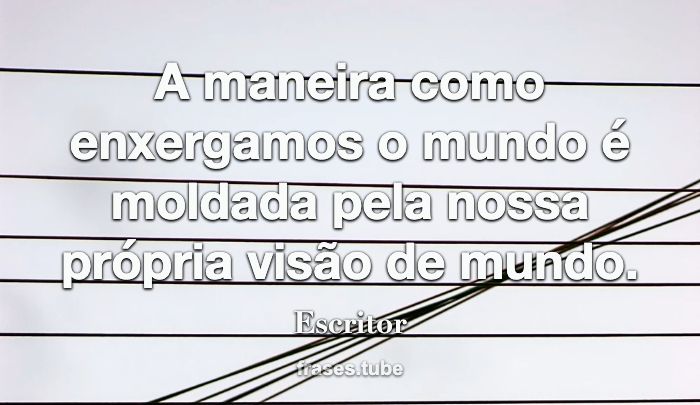 A Maneira Como Enxergamos O Mundo é Moldada Pela Nossa Própr Escritor